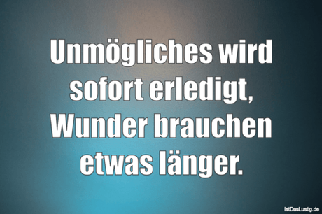 Unmögliches wird sofort erledigt, Wunder...